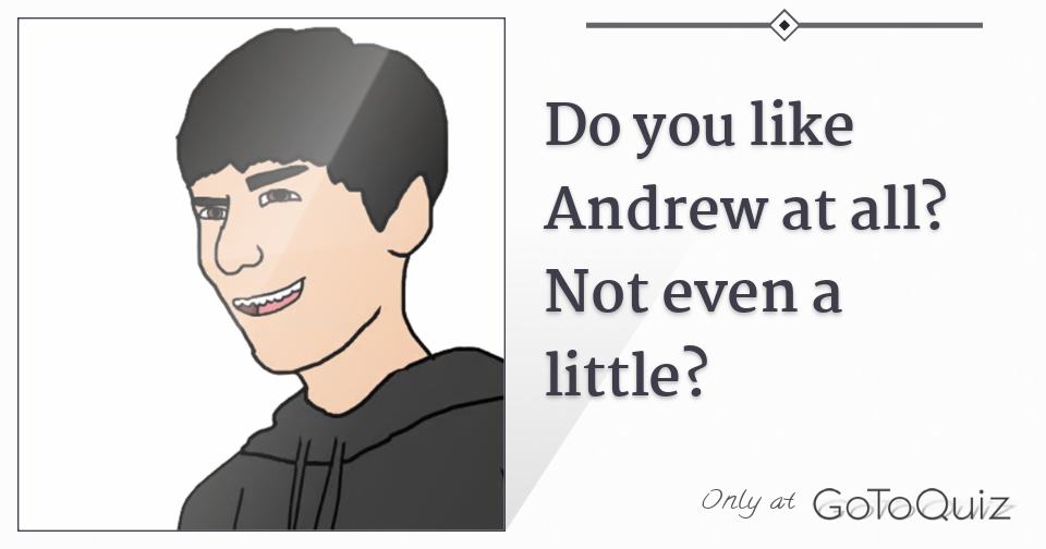 Do you like Andrew at all? Not even a little?