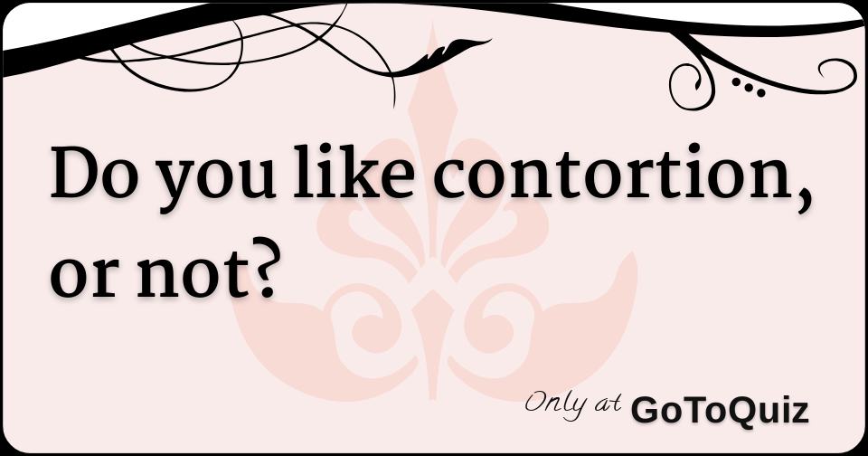 Do you like contortion, or not?