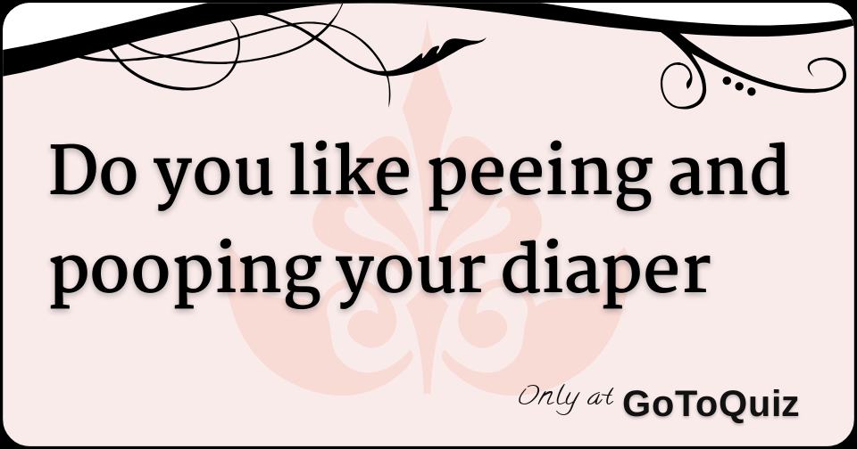 Do you like peeing and pooping your diaper Do you like peeing and pooping your diaper
