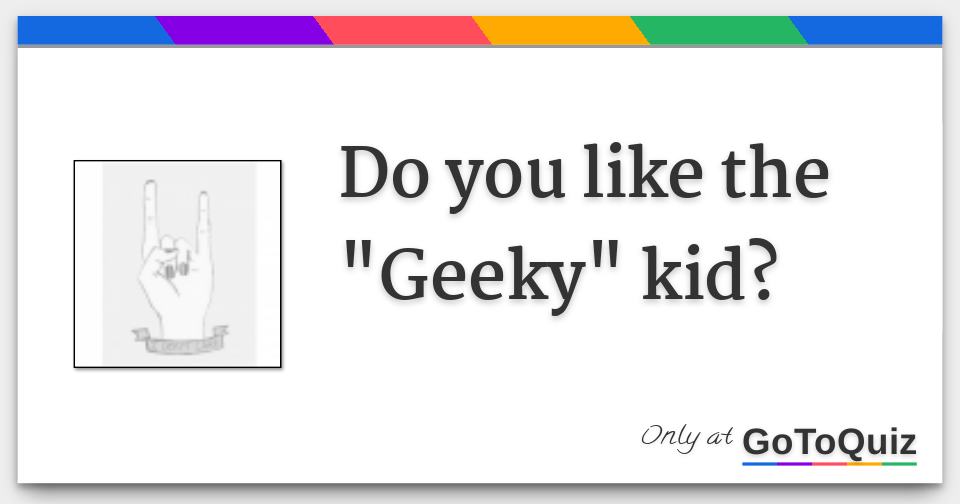 Do you like the "Geeky" kid?