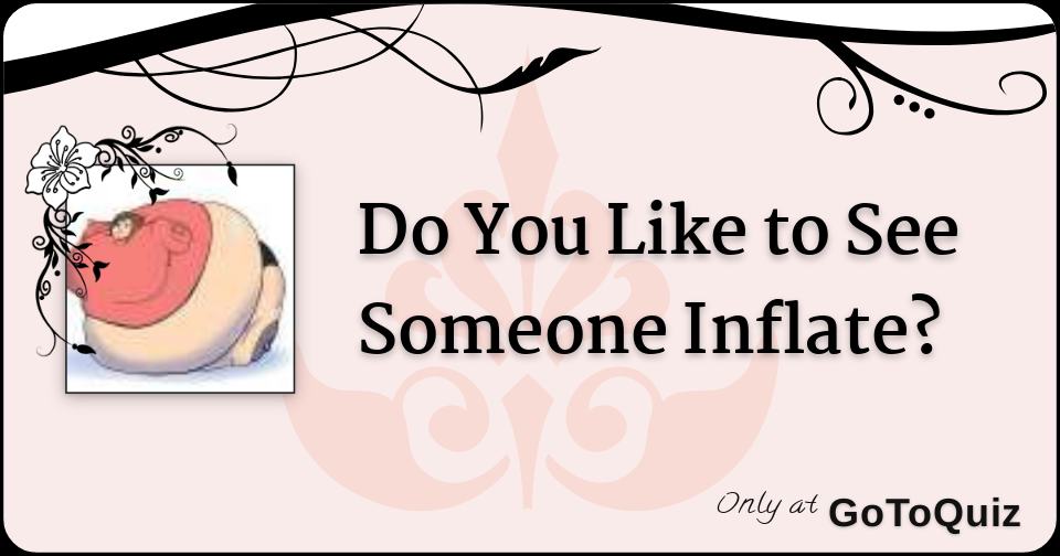 Do You Like to See Someone Inflate?