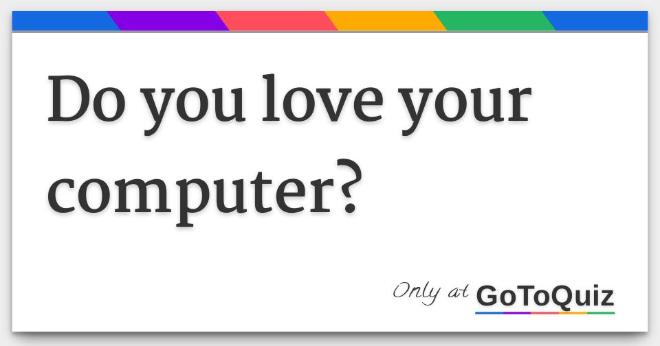 do you love your computer?