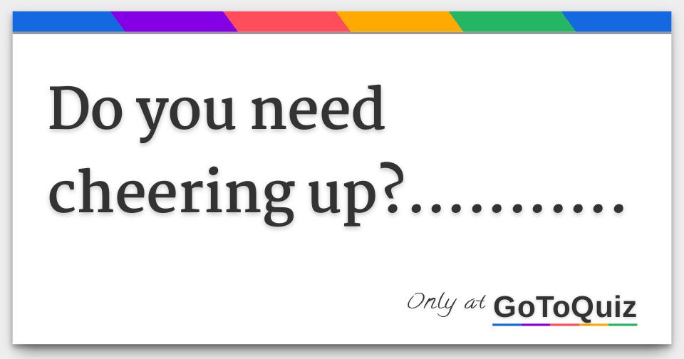 Do you need cheering up?...........