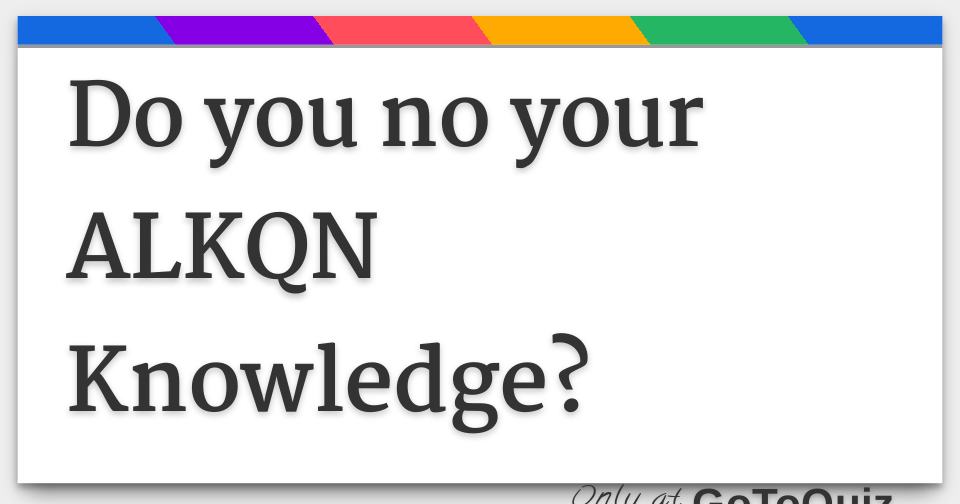 Do you no your ALKQN Knowledge?