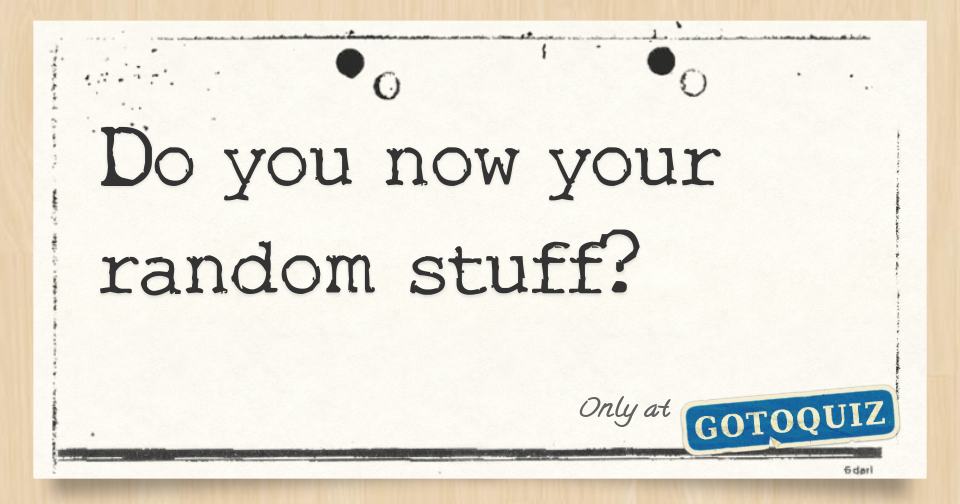Do you now your random stuff?
