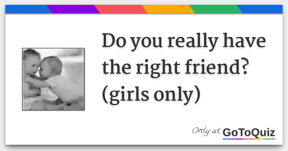 do you really have the right friend?(girls only)