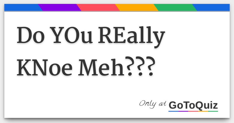 Results: Do YOu REally KNoe Meh???