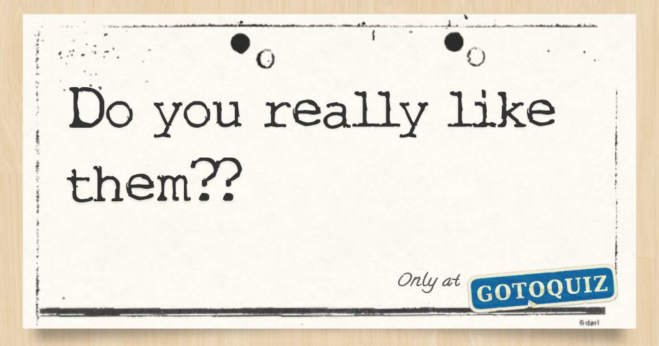 Do you really like them??