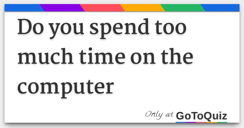 Do you spend too much time on the computer