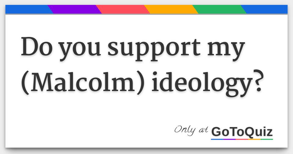 Do you support my (Malcolm) ideology?