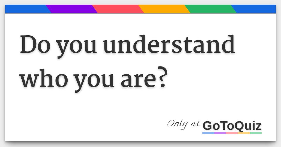 Do you understand who you are?