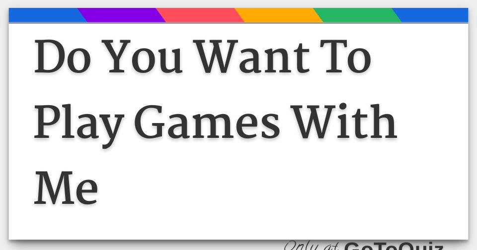 Do You Want To Play Games With Me