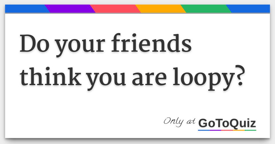 Do your friends think you are loopy?