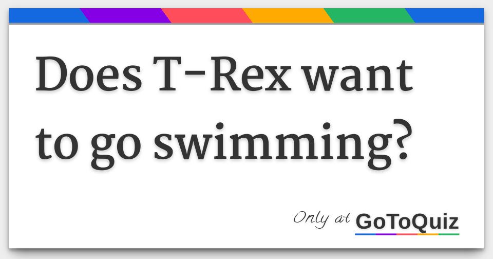Does T-Rex want to go swimming?