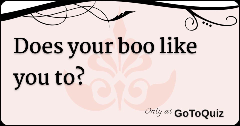 Does your boo like you to?