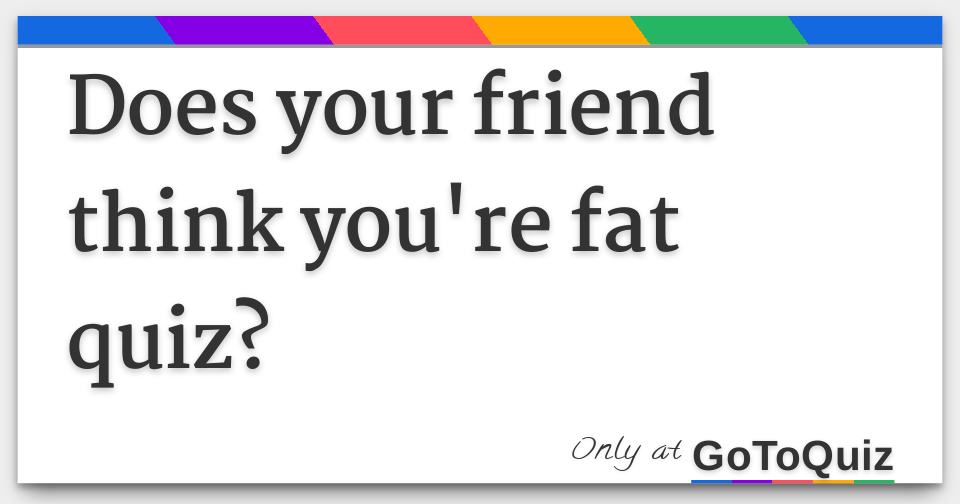 Does your friend think you're fat quiz?
