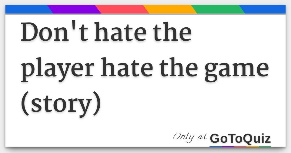 Don't hate the player hate the game (story)