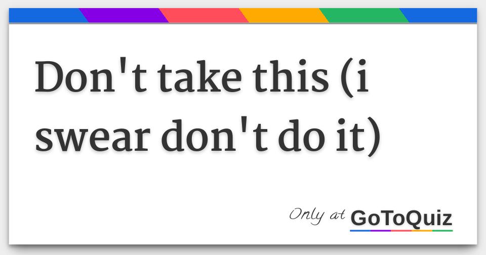 don't take this (i swear don't do it)