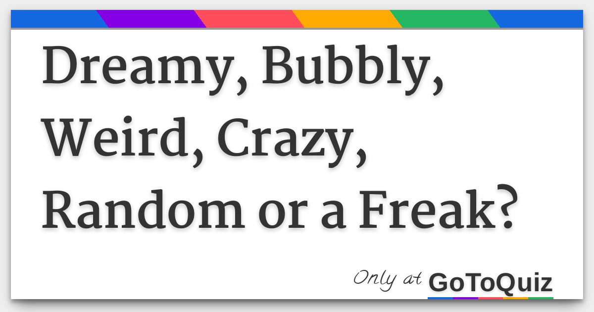 Dreamy, Bubbly, Weird, Crazy, Random or a Freak?