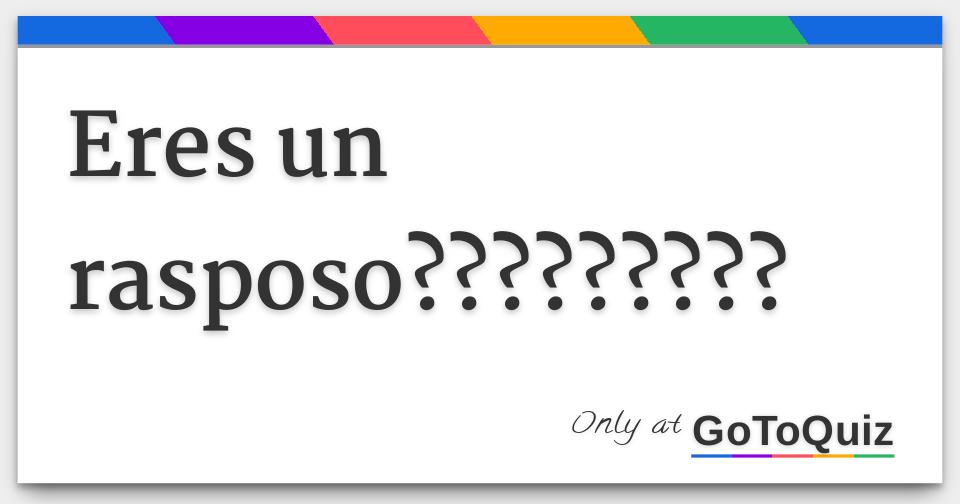 Eres un rasposo?????????