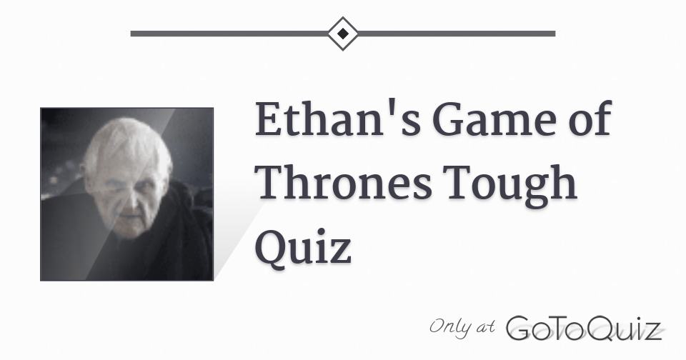 Ethan's Game of Thrones Tough Quiz Ethan's Game of Thrones Tough Quiz
