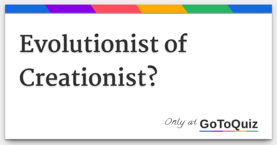 Evolutionist of Creationist?