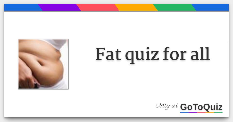 Fat quiz for all