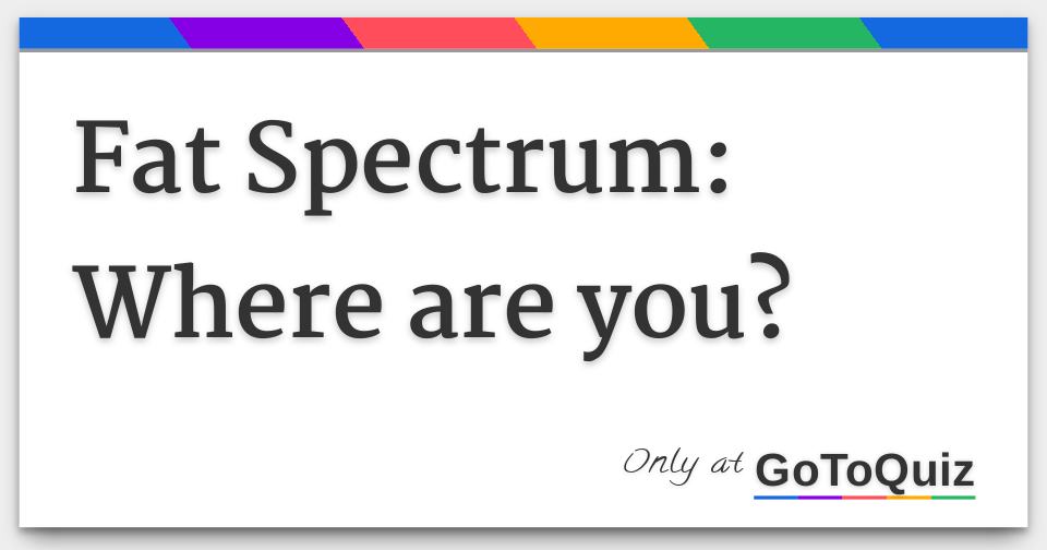 Fat Spectrum: Where are you?