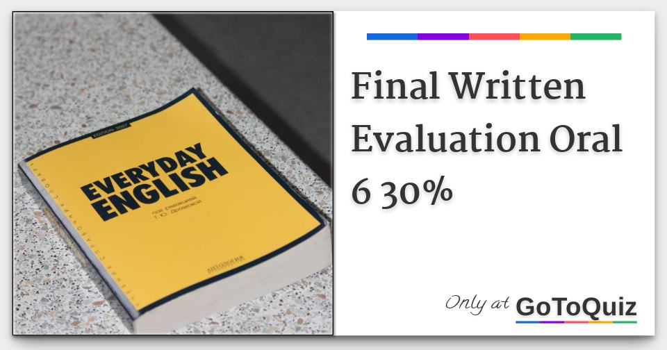 Final Written Evaluation Oral 6 30%