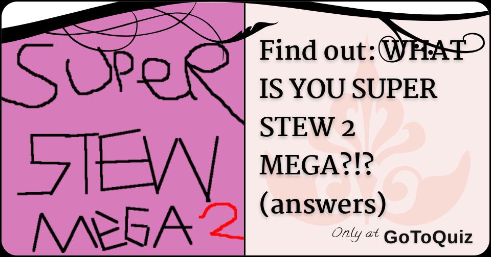 find out: WHAT IS YOU SUPER STEW 2 MEGA?!? (answers)