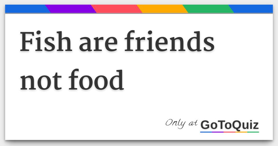 Fish are friends not food