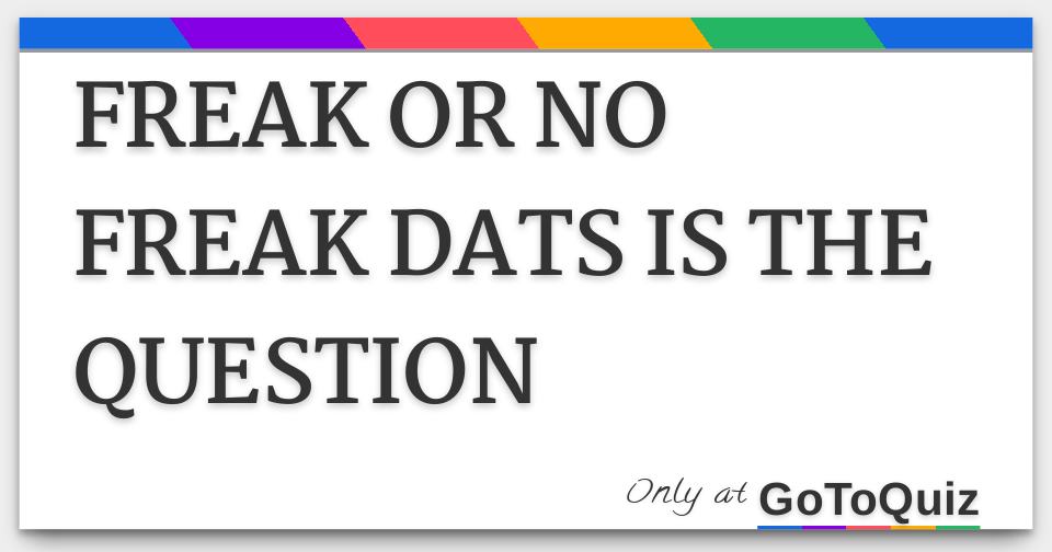 FREAK OR NO FREAK DATS IS THE QUESTION