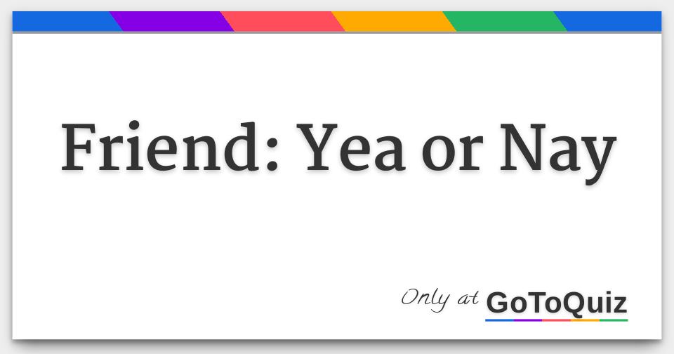 Friend: Yea or Nay