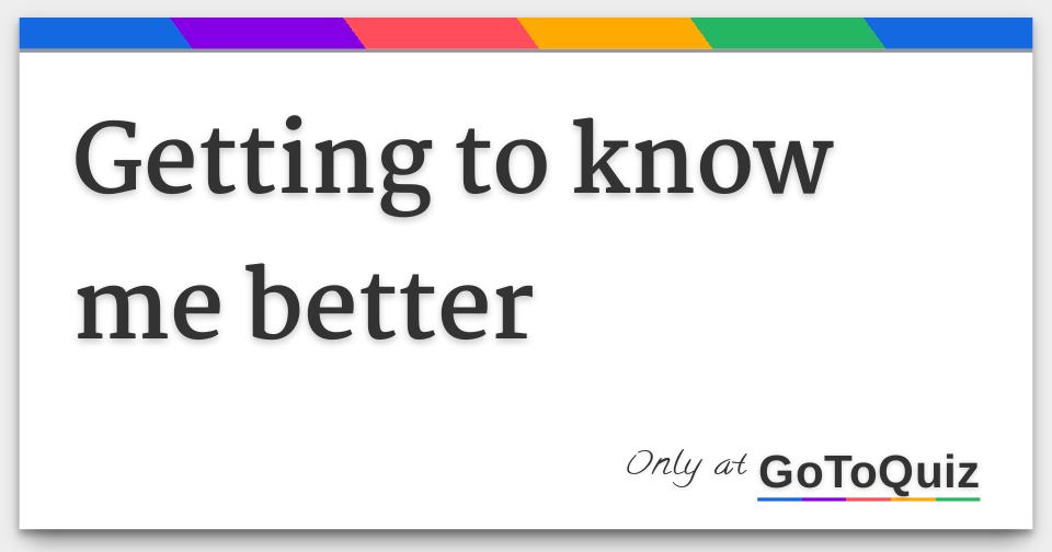 Getting to know me better