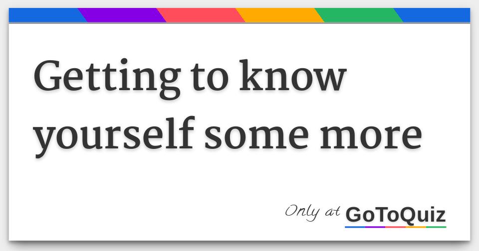 Getting To Know Yourself Some More
