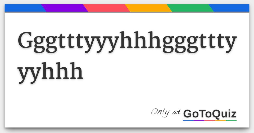 Gggtttyyyhhhgggtttyyyhhh