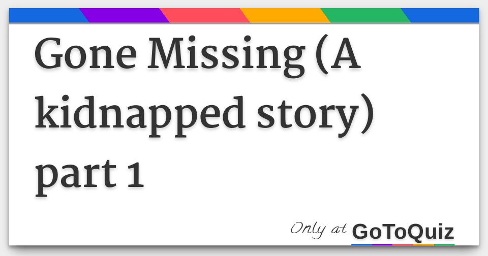 Gone Missing (A kidnapped story) part 1
