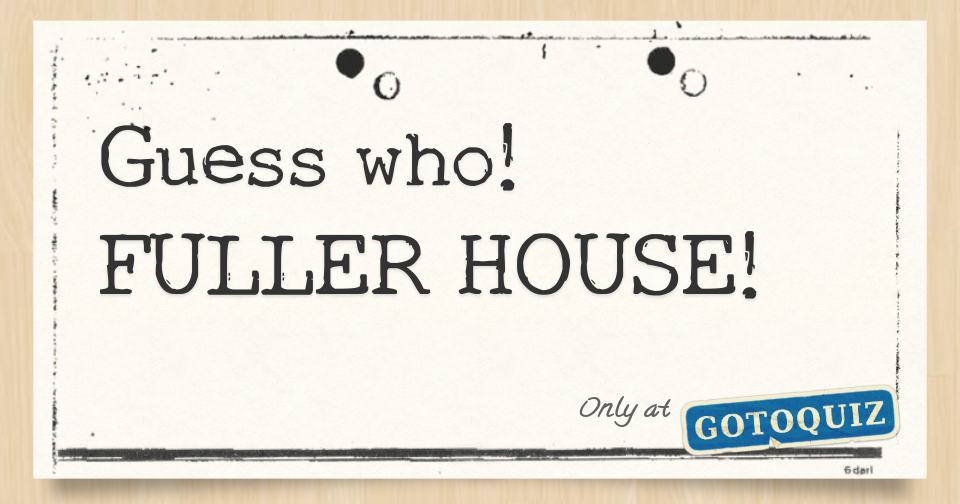 Guess who! FULLER HOUSE!