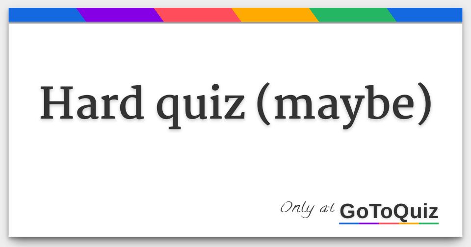 hard quiz (maybe)