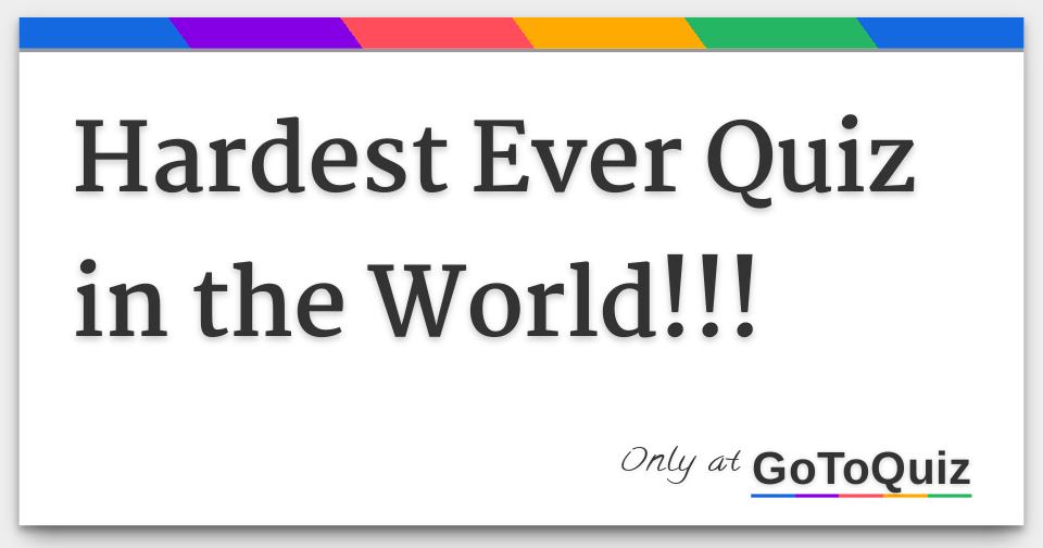 Hardest Ever Quiz in the World!!!