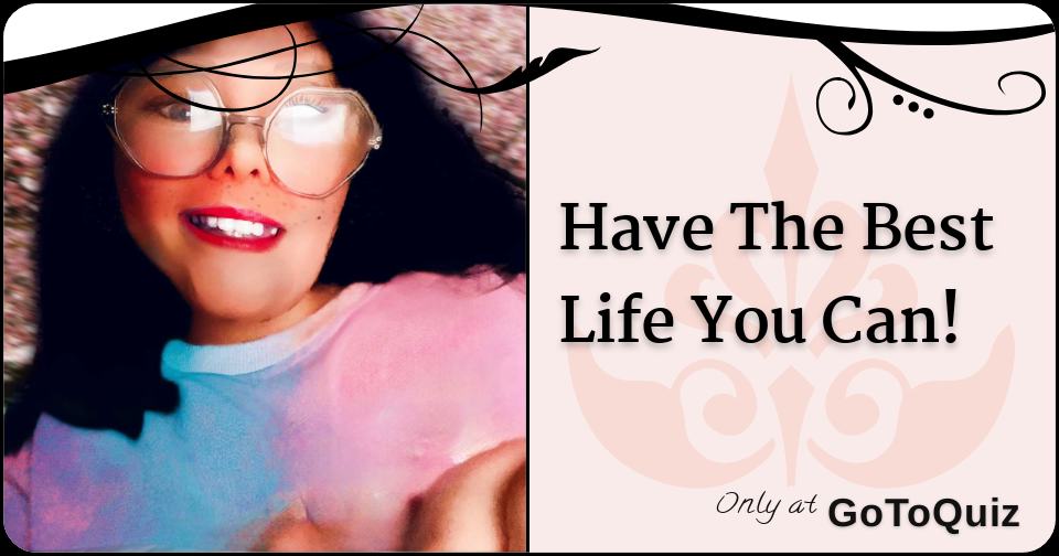 Have The Best Life You Can!