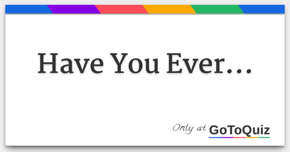 Have You Ever...