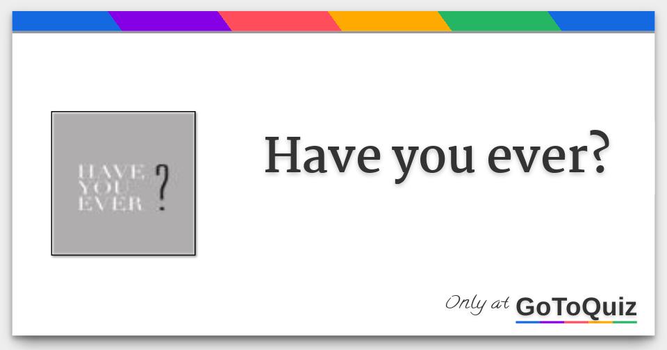 Have you ever?