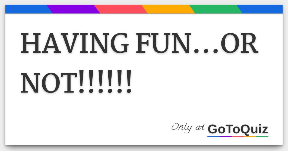 HAVING FUN...OR NOT!!!!!!