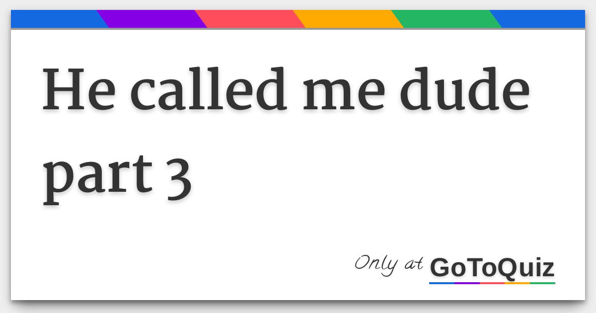 He called me dude part 3