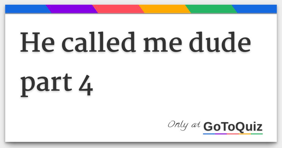 He called me dude part 4
