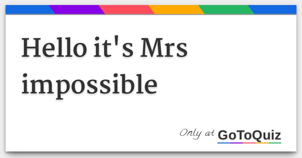 hello it's Mrs impossible