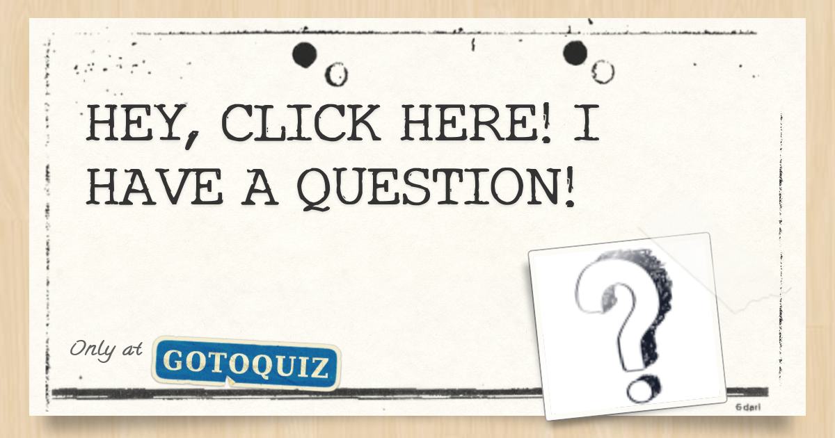 HEY, CLICK HERE! I HAVE A QUESTION!