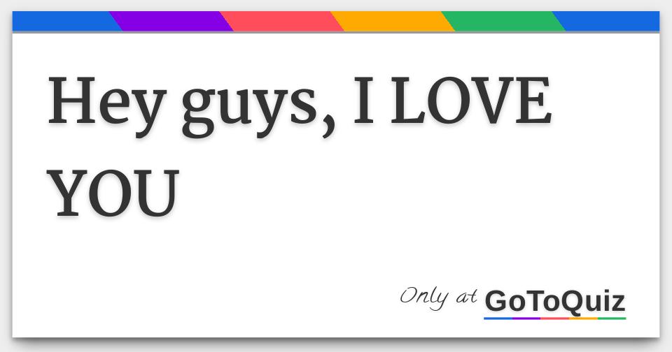 Hey guys, I LOVE YOU