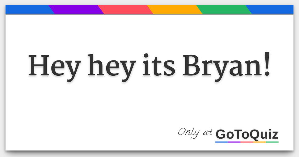 Hey hey its Bryan!